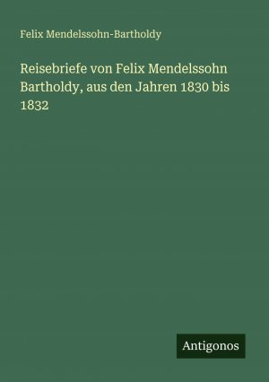 „Reisebriefe von Felix Mendelssohn Bartholdy, aus den …“ (Felix ...
